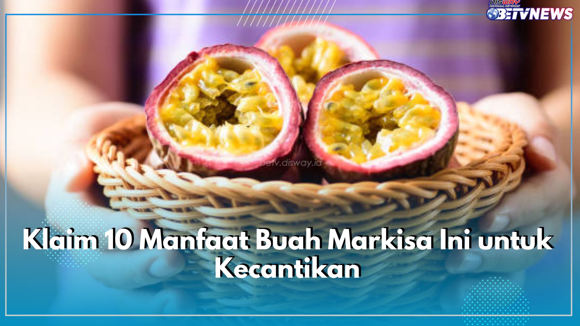 Klaim 10 Manfaat Buah Markisa Ini untuk Kecantikan, Salah Satunya ...